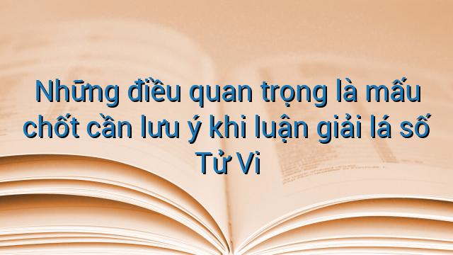 Những điều quan trọng là mấu chốt cần lưu ý khi luận giải lá số Tử Vi | Học quán Sơn Chu